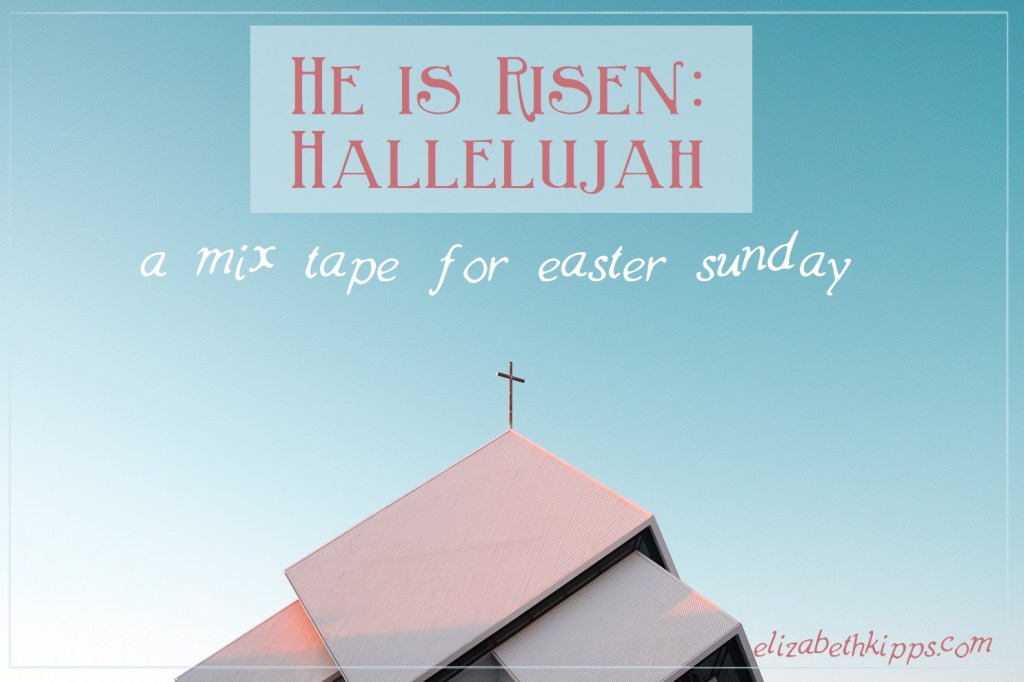 He Is Risen: Hallelujah! (A Mix-Tape for Easter Sunday) – elizabeth kipps