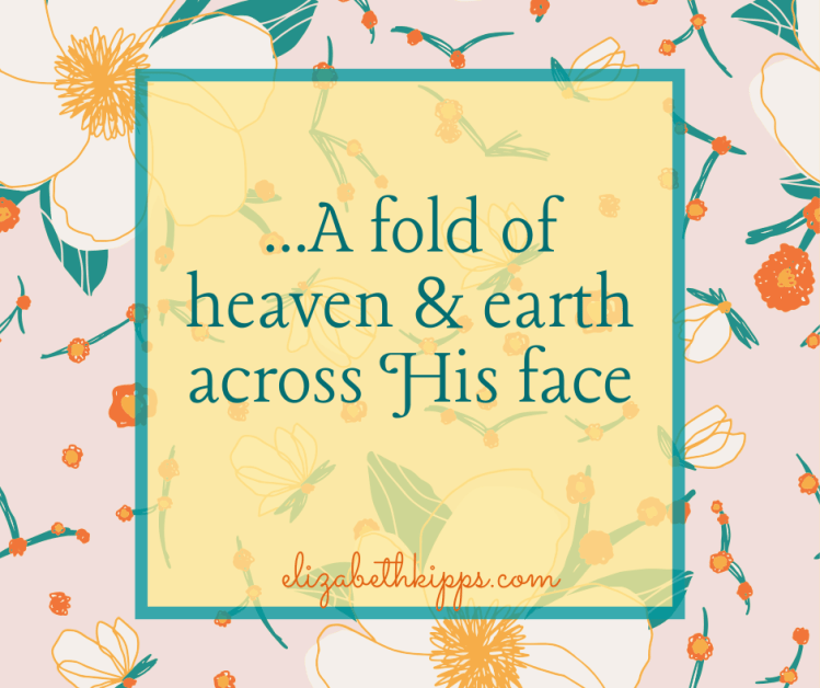 A fold of heaven & earth across His face” – elizabeth kipps